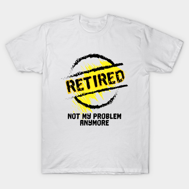Retired Not My Problem Anymore Retirement Ts Retired Not My